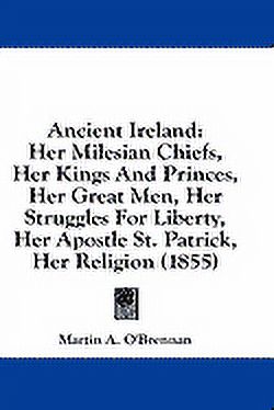 Ancient Ireland : Her Milesian Chiefs, Her Kings And Princes, Her Great ...