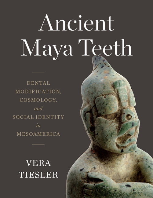 Ancient Maya Teeth: Dental Modification, Cosmology, and Social Identity ...