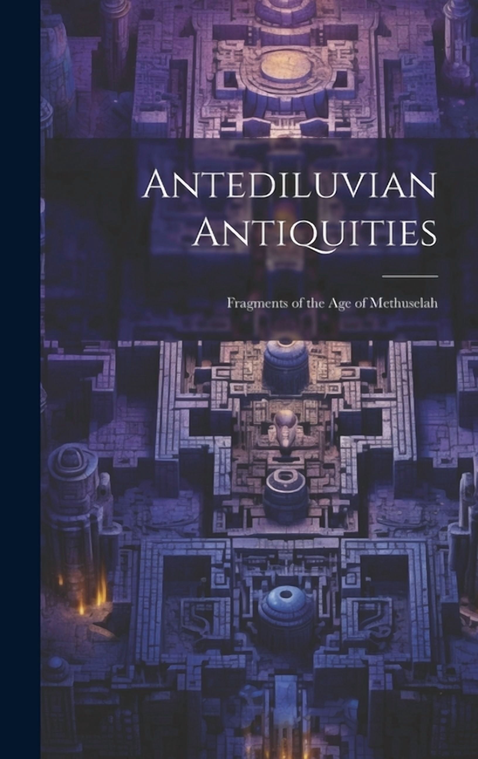 Antediluvian Antiquities: Fragments of the Age of Methuselah ...