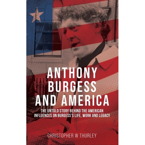 Anthony Burgess and America: The Untold Story Behind the American ...