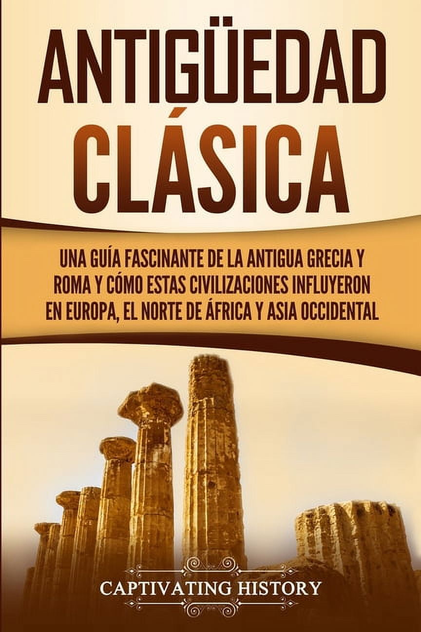 Antig?edad Cl?sica: Una gu?a fascinante de la antigua Grecia y Roma y c?mo estas civilizaciones ...