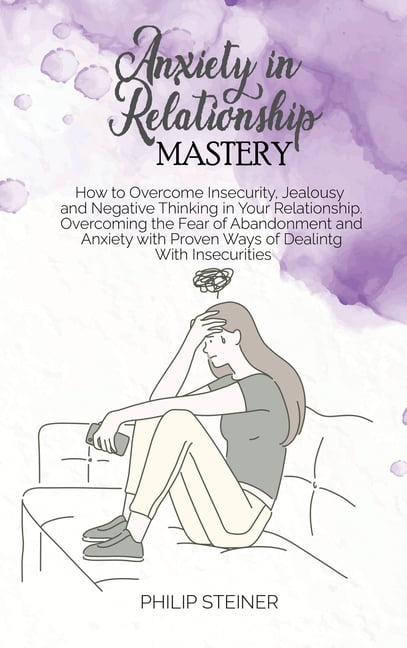 Anxiety In Relationship Mastery: How to Overcome Insecurity, Jealousy and Negative Thinking in ...