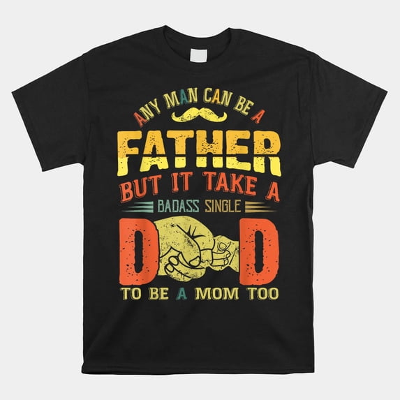 Any Man Can Be Father Takes Badass Single Dad Be Mom Too Unisex T-Shirt ...