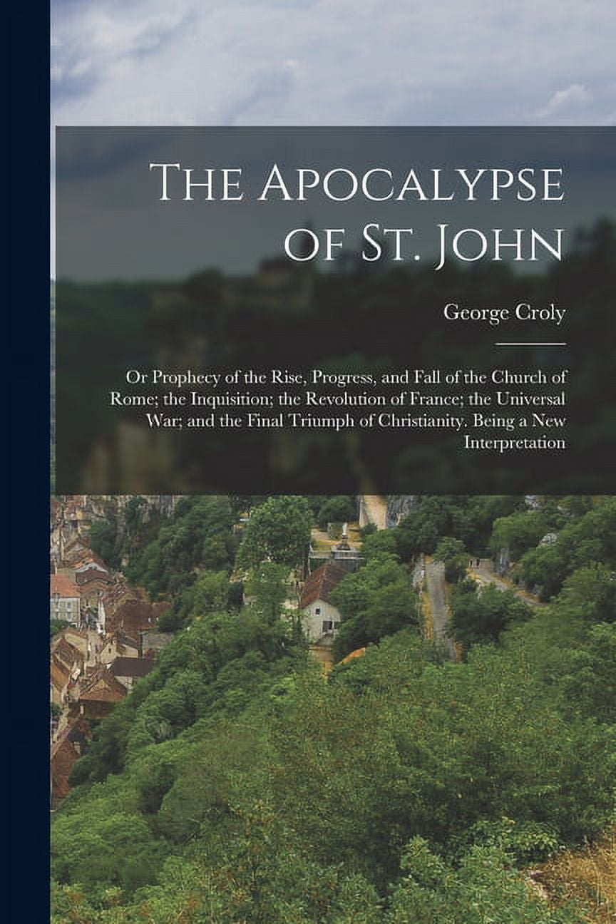 The Apocalypse of St. John : Or Prophecy of the Rise, Progress, and ...
