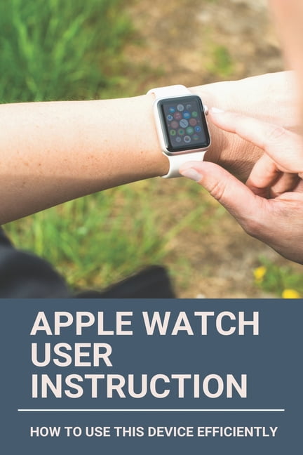 Apple Watch User Instruction: How To Use This Device Efficiently: Apple ...