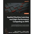 Applied Machine Learning and High-Performance Computing on AWS: Accelerate the development of ...