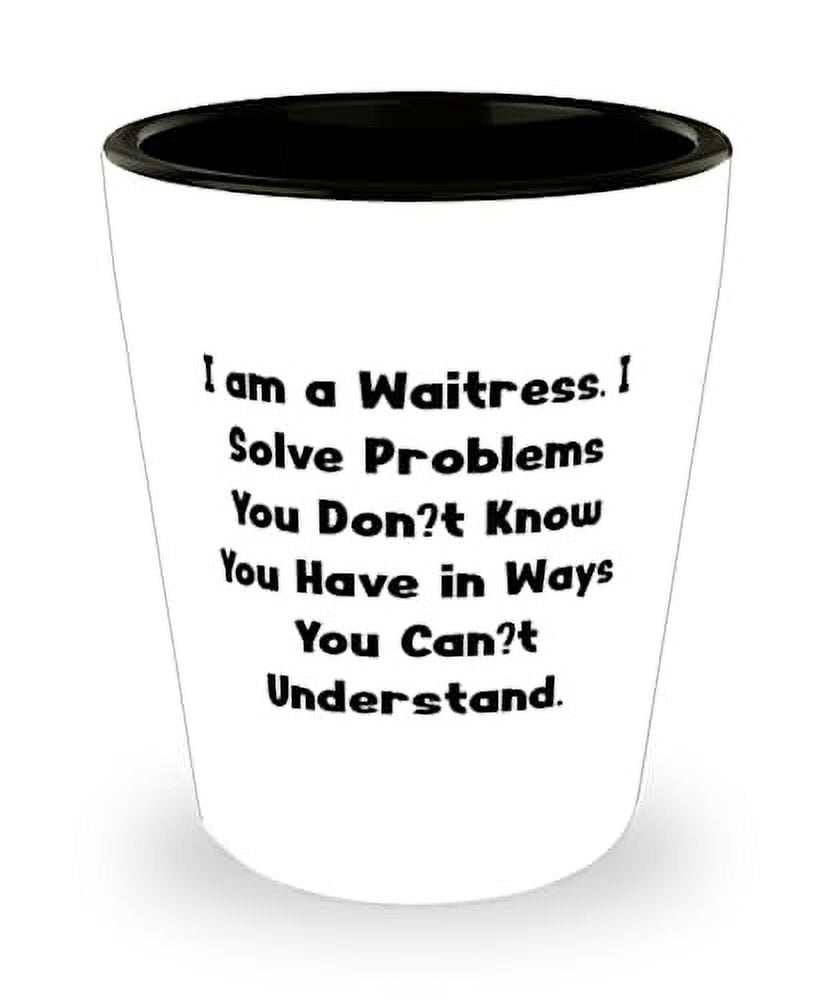 Appreciation Waitress Shot Glass, I am a Waitress. I Solve Problems You ...