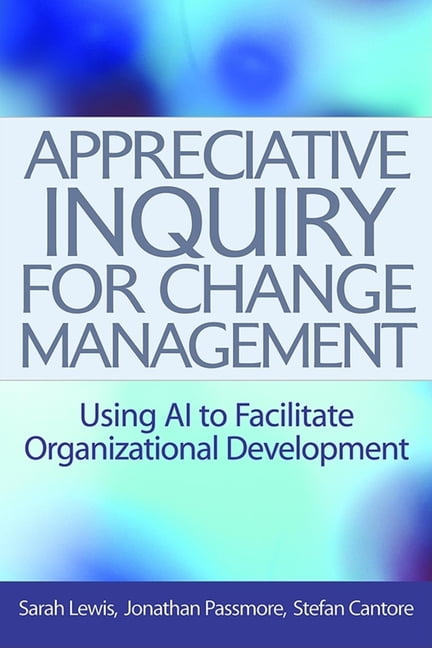 Appreciative Inquiry for Change Management : Using AI to Facilitate ...