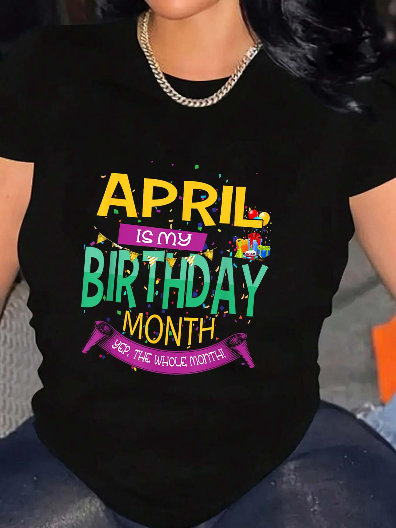 April Is My Birthday Month Yep The Whole Month Girls Women T-Shirt ...