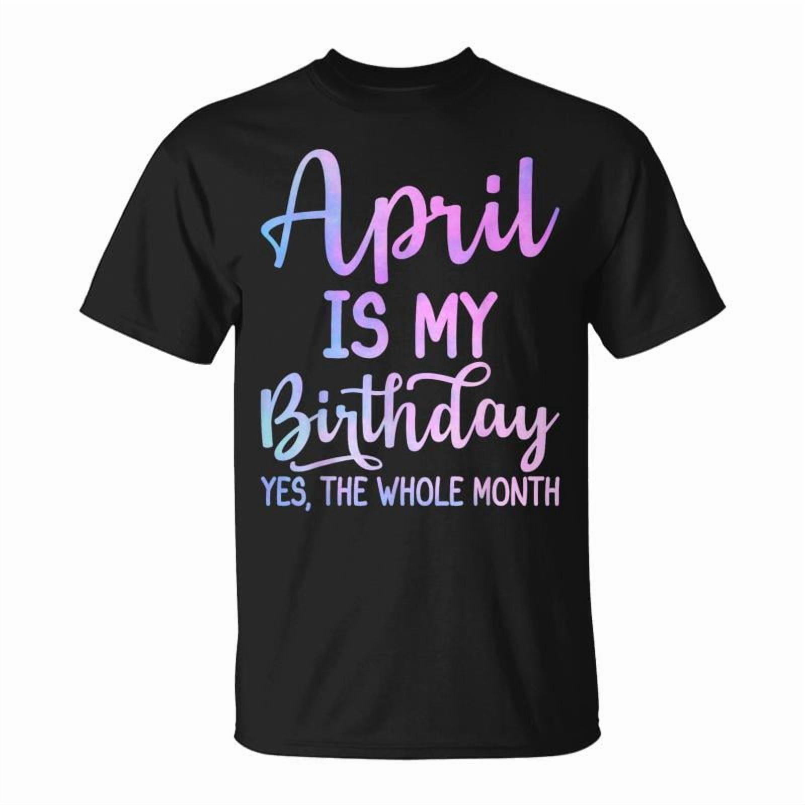 April Is My Birthday The Whole Month April TShirt - Walmart.com
