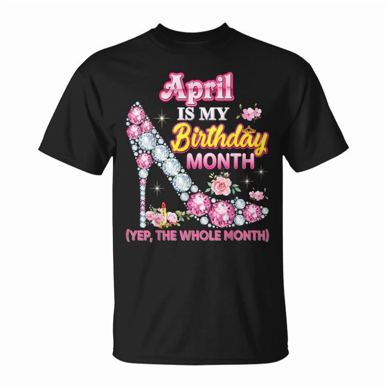 April January Is My Birthday Month Yep The Whole Month TShirt - Walmart.com