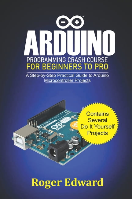 Arduino Programming Crash Course For Beginners To Pro A Step By Step Practical Guide To Arduino