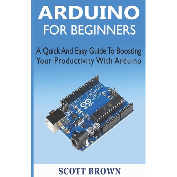 Arduino for Beginners: A Quick And Easy Guide To Boosting Your ...