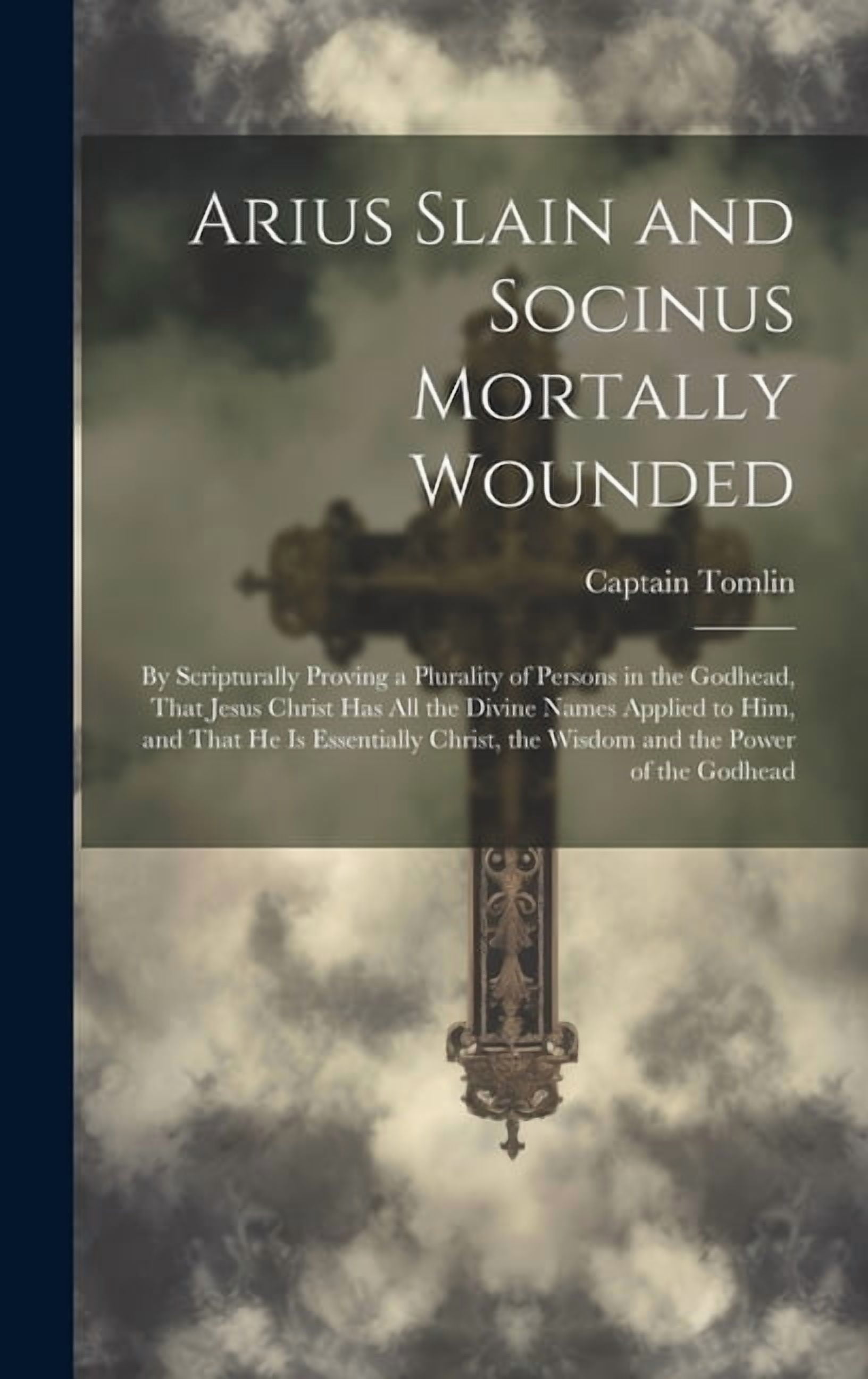 Arius Slain and Socinus Mortally Wounded: By Scripturally Proving a ...