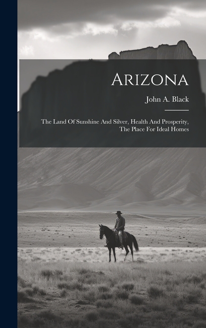 Arizona: The Land Of Sunshine And Silver, Health And Prosperity, The ...