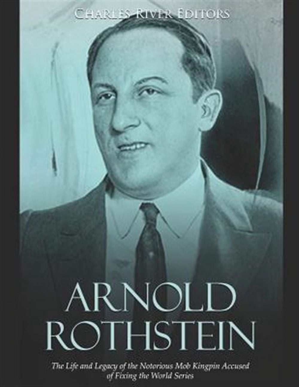 Arnold Rothstein: The Life and Legacy of the Notorious Mob Kingpin ...