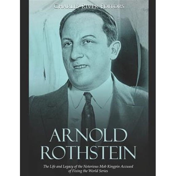 Arnold Rothstein: The Life and Legacy of the Notorious Mob Kingpin ...