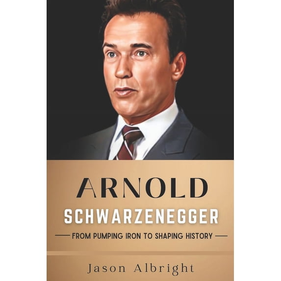 Arnold Schwarzenegger: From Pumping Iron to Shaping History (Paperback ...