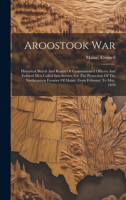 Aroostook War: Historical Sketch And Roster Of Commissioned Officers ...