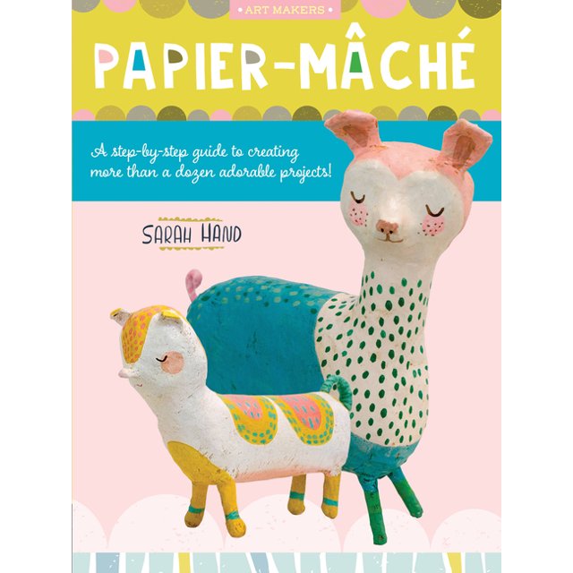 Art Makers Papier Mache: A Step-By-Step Guide to Creating More Than a ...