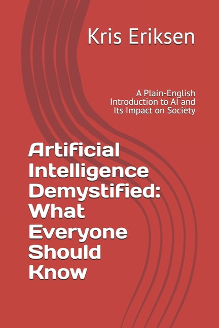 Artificial Intelligence Demystified: What Everyone Should Know: A Plain ...