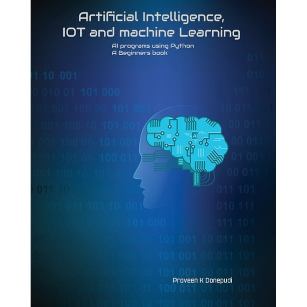 Artificial Intelligence, IOT and machine Learning: AI programs using Python A Beginners book ...