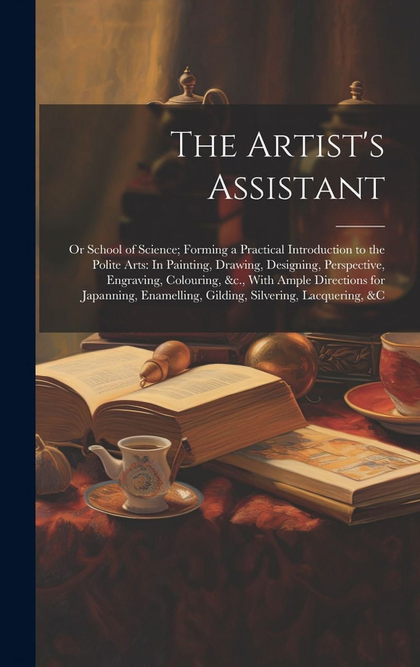 The Artist's Assistant : Or School of Science; Forming a Practical ...