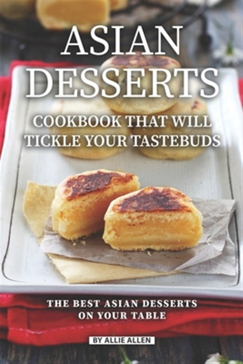 Asian Desserts Cookbook That Will Tickle Your Tastebuds: The Best Asian ...