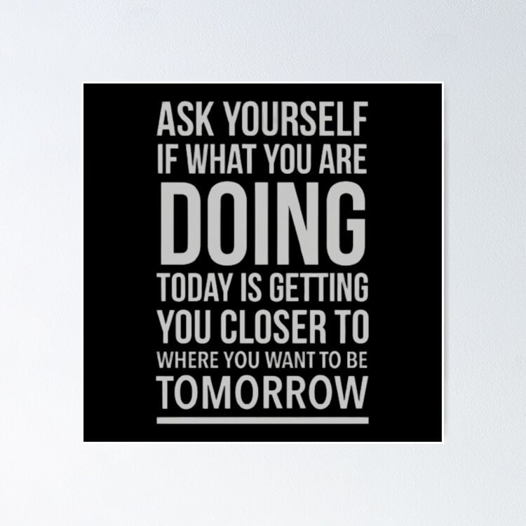 Ask Yourself If What You'Re Doing Today Is Getting You Closer To Where ...