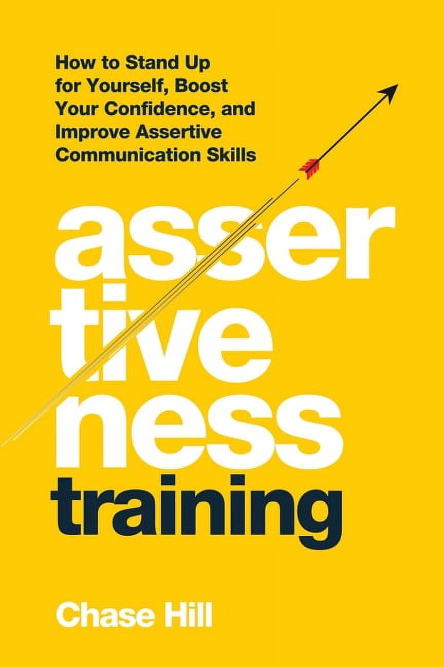 Assertiveness Training: How to Stand Up for Yourself, Boost Your Confidence, and Improve ...
