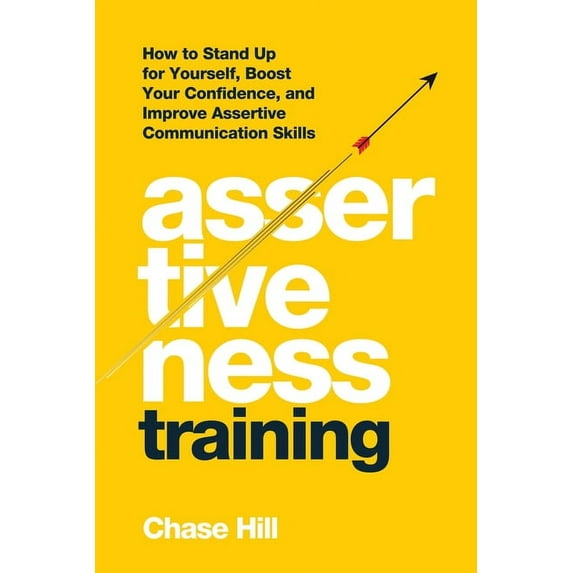Assertiveness Training: How to Stand Up for Yourself, Boost Your Confidence, and Improve ...