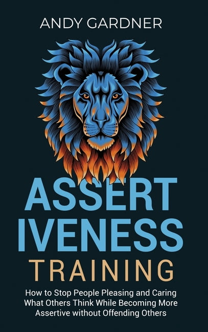 Assertiveness Training: How to Stop People Pleasing and Caring What Others Think While Becoming ...