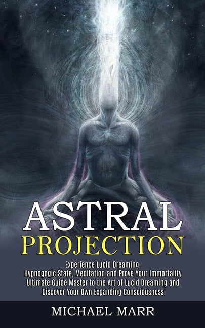 Astral Projection: Ultimate Guide Master to the Art of Lucid Dreaming and Discover Your Own ...