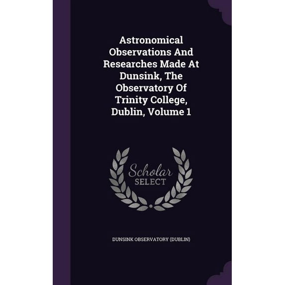Astronomical Observations And Researches Made At Dunsink, The ...