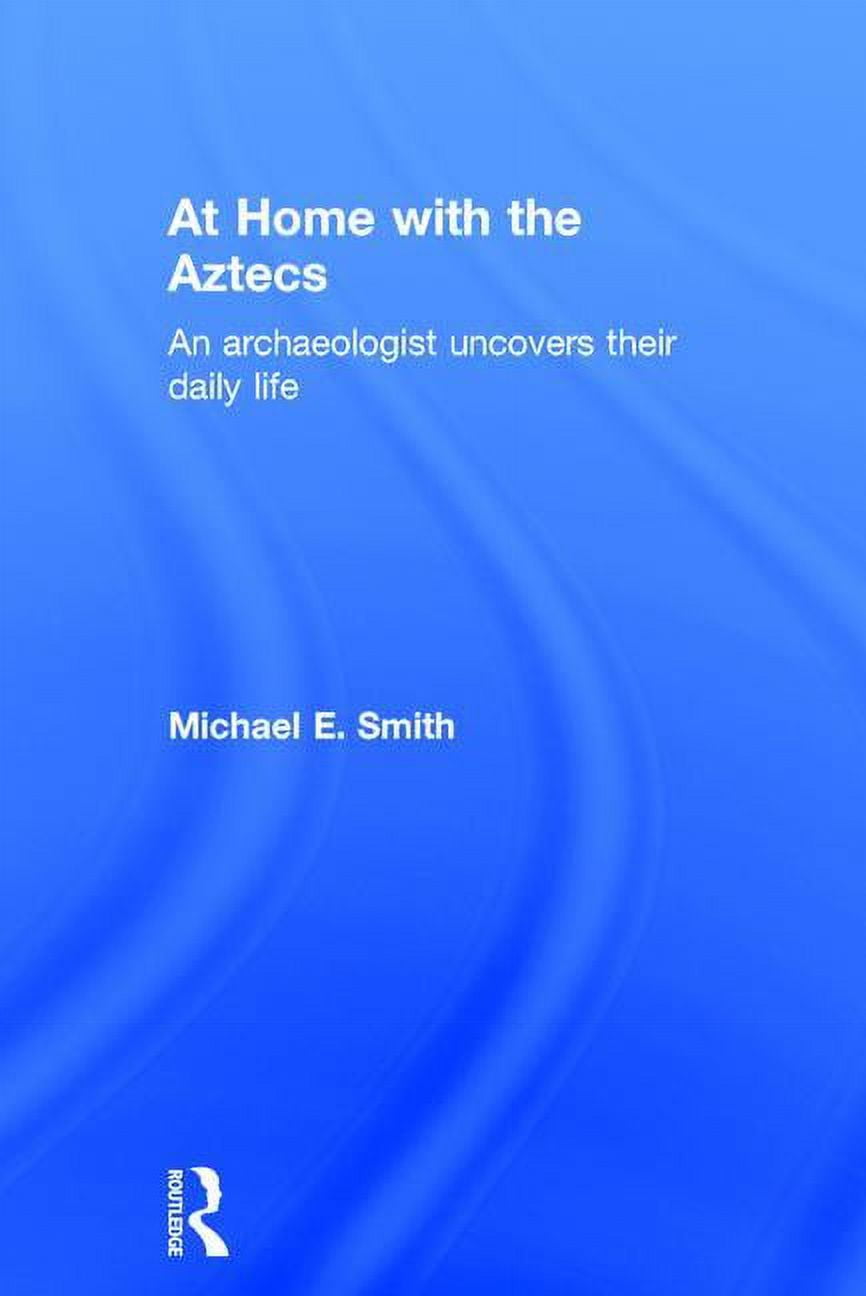 At Home with the Aztecs: An Archaeologist Uncovers Their Daily Life ...