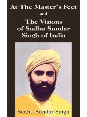 At The Master's Feet and The Visions of Sadhu Sundar Singh of India ...