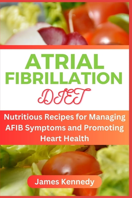 Atrial Fibrillation Diet: Nutritious Recipes for Managing AFIB Symptoms ...