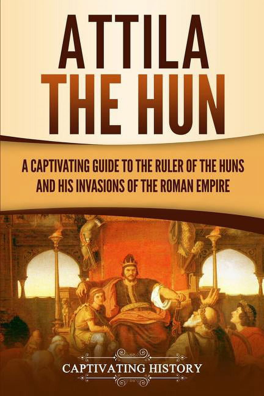 Attila the Hun: A Captivating Guide to the Ruler of the Huns and His ...