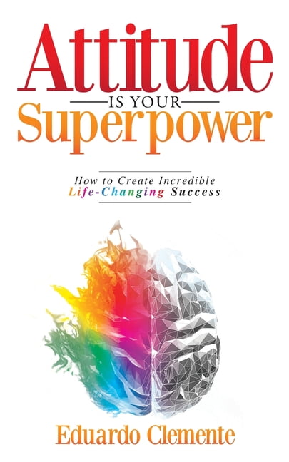 Attitude Is Your Superpower: How to Create Incredible Life-Changing ...