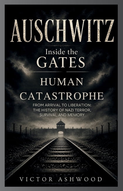 Auschwitz: Inside the Gates of Human Catastrophe: From Arrival to ...