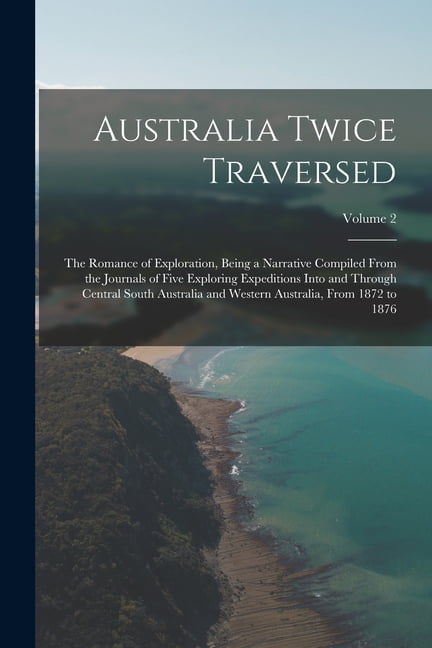 Australia Twice Traversed: The Romance of Exploration, Being a ...