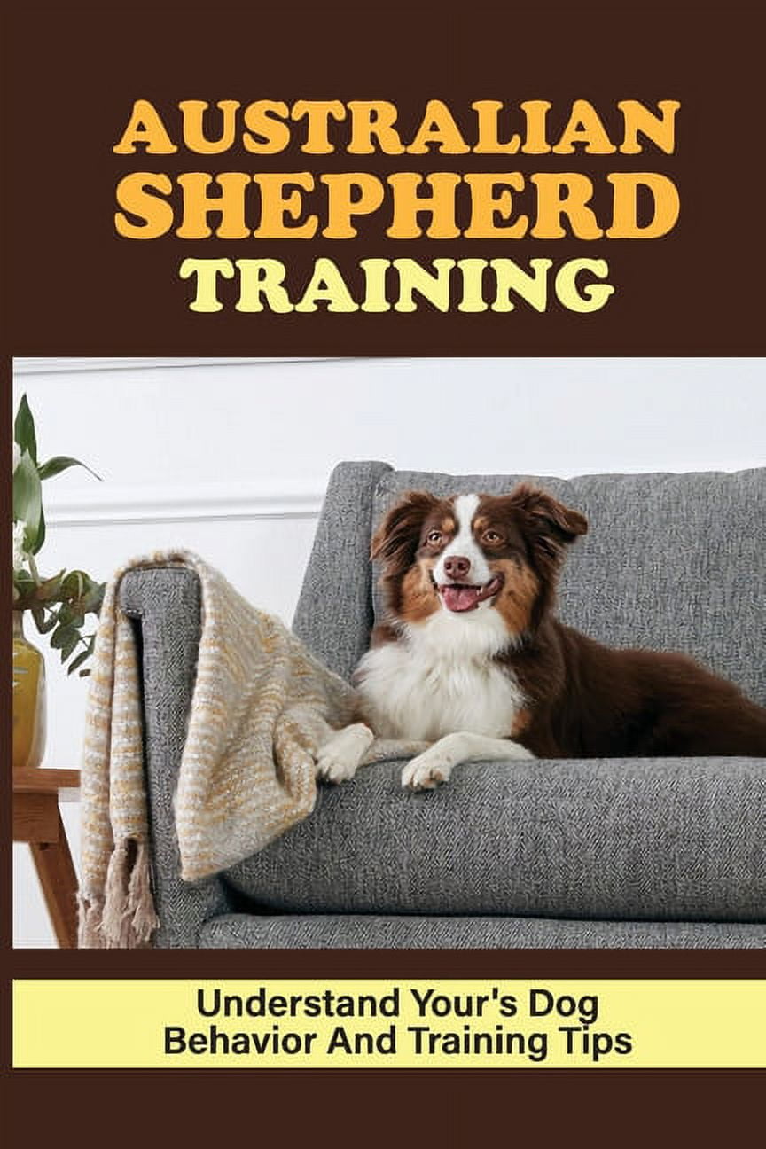 Australian Shepherd Training: Understand Your's Dog Behavior And ...
