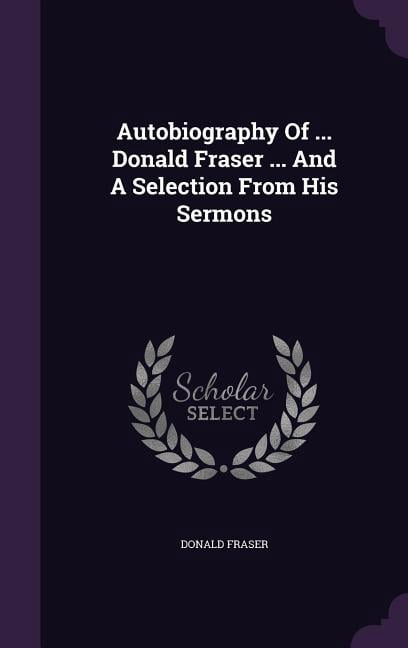 Autobiography Of ... Donald Fraser ... And A Selection From His Sermons ...
