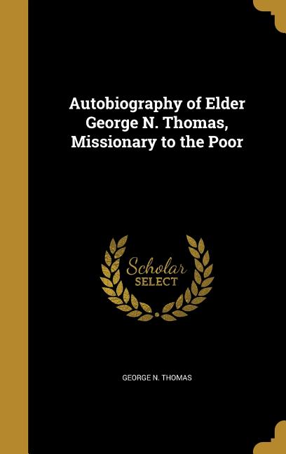 Autobiography of Elder George N. Thomas, Missionary to the Poor ...