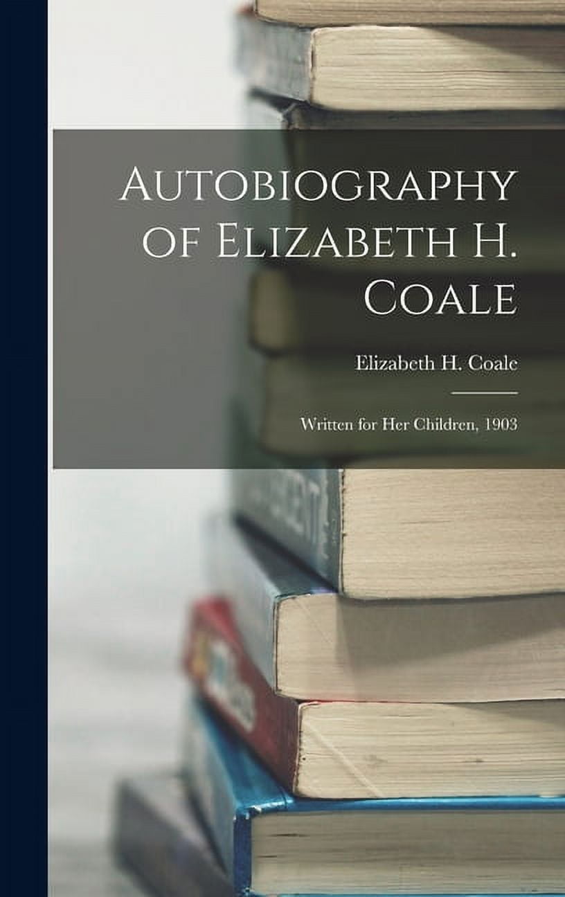 Autobiography of Elizabeth H. Coale: Written for her Children, 1903 ...