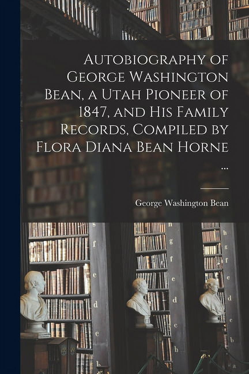 Autobiography of George Washington Bean, a Utah Pioneer of 1847, and ...