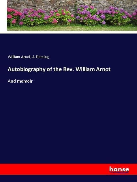 Autobiography of the Rev. William Arnot: And memoir A. Fleming,William ...
