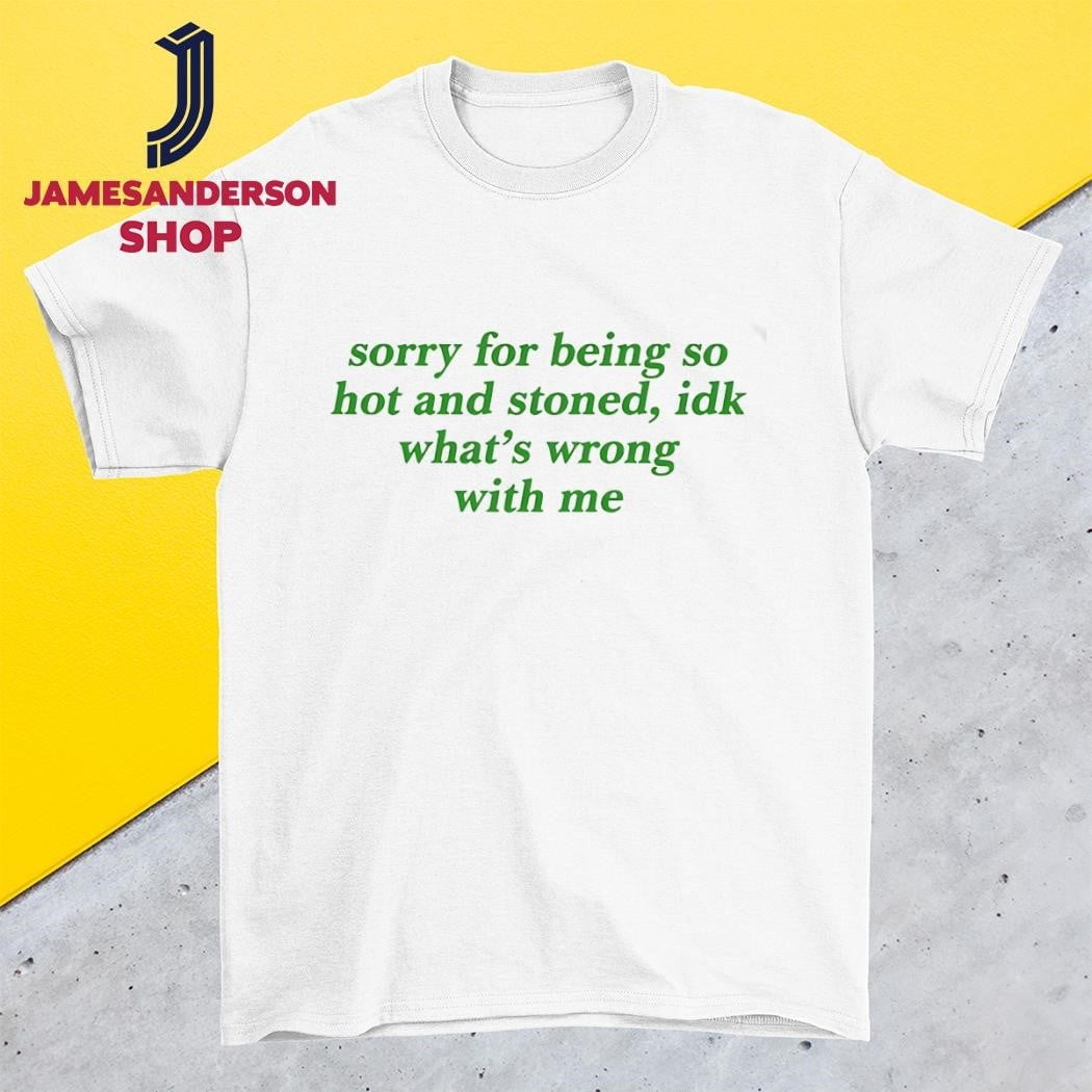 Awesome Sorry For Being So Hot And Stoned Idk Whats Wrong With Me Shirt ...