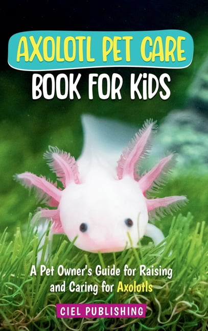 Axolotl Pet Care Book for Kids: A Pet Owner's Guide for Raising and ...