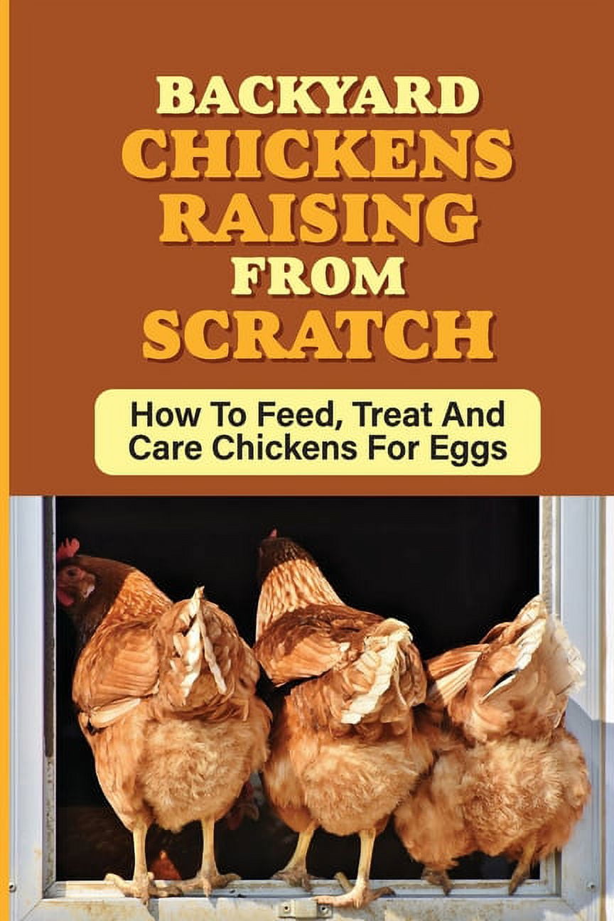Backyard Chickens Raising From Scratch: How To Feed, Treat And Care ...